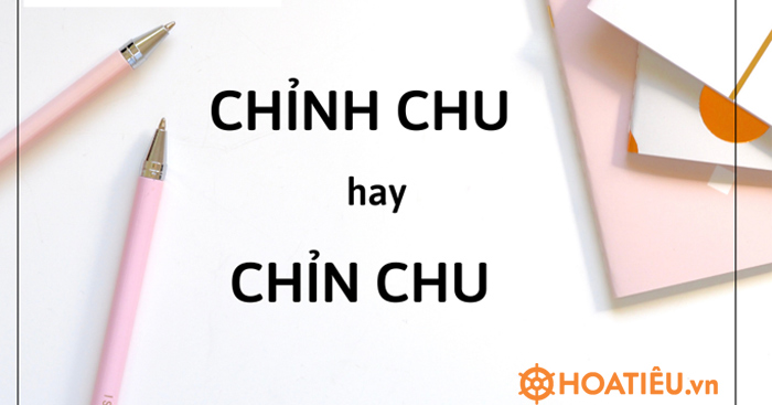 Chỉn chu hay chỉnh chu, từ nào là đúng chính tả? - HoaTieu.vn