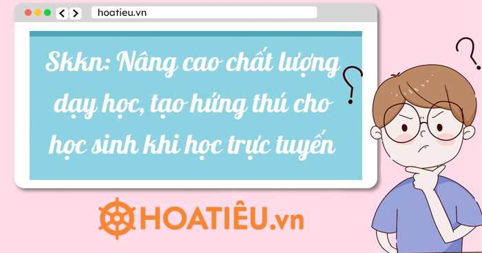 SKKN: Nâng cao chất lượng dạy học, tạo hứng thú cho học sinh khi học trực tuyến