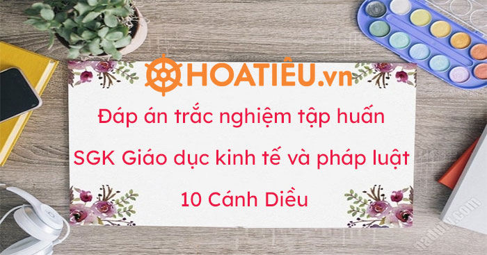 Đáp án Trắc Nghiệm Tập Huấn Sgk Giáo Dục Kinh Tế Và Pháp Luật 10 Cánh Diều