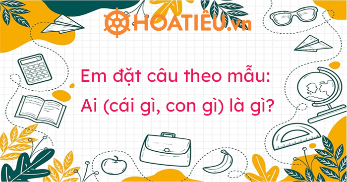 Em đặt câu theo mẫu Ai (cái gì, con gì) là gì? - Mẫu câu Ai là gì?