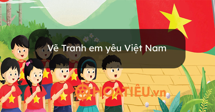 Vẽ tranh em yêu Việt Nam - Vẽ tranh em yêu Tổ quốc Việt Nam - HoaTieu.vn