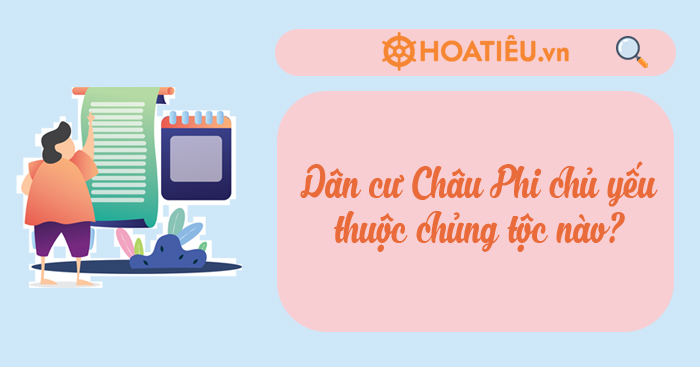 Dân cư Châu Phi chủ yếu thuộc chủng tộc nào? - Chủng tộc người ở Châu Phi