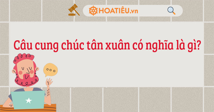 Câu cung chúc tân xuân có nghĩa là gì? - Cung chúc tân xuân nghĩa là gì?
