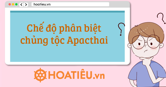 Chế độ phân biệt chủng tộc Apacthai là? - HoaTieu.vn