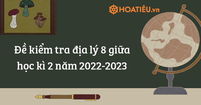 Đề kiểm tra địa lý 8 giữa học kì 2 năm 2022-2023 có đáp án - HoaTieu.vn