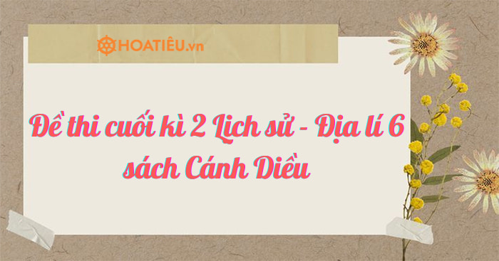 Top 9 Đề thi học kì 2 Lịch sử - Địa lý lớp 6 Cánh Diều (Cấu trúc mới)