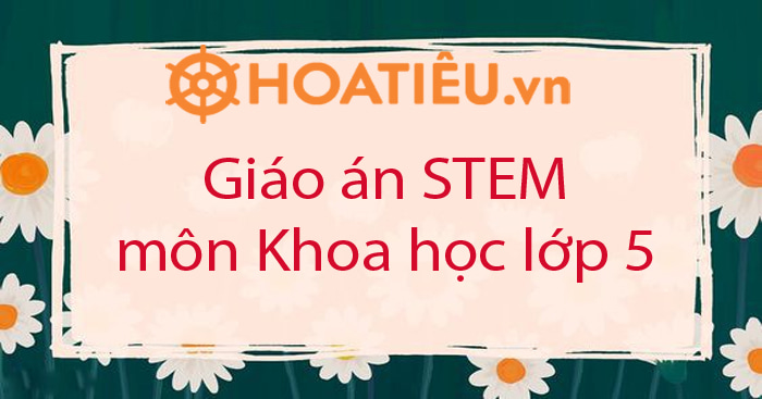 Giáo án STEM môn Khoa học lớp 5 - Bài học STEM lớp 5 - HoaTieu.vn