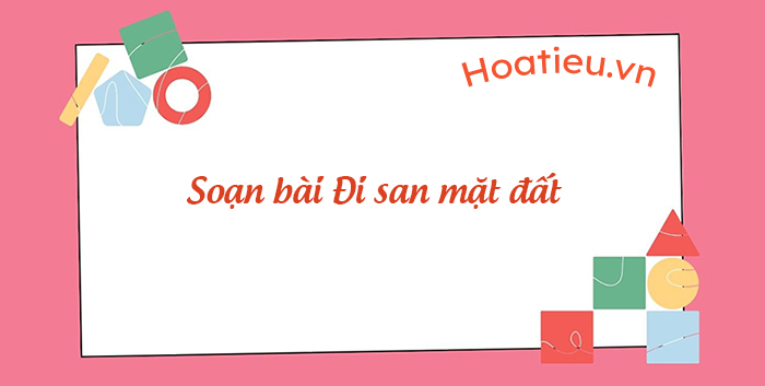 Soạn bài Đi san mặt đất lớp 10 ngắn gọn - Đọc kết nối chủ điểm Đi san ...