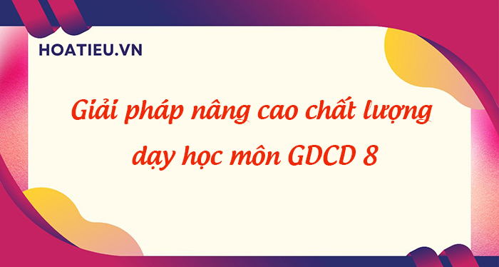 Giải pháp nâng cao chất lượng dạy học môn GDCD 8 (word, PPt)