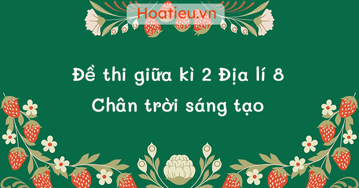 Đề thi giữa kì 2 Địa lí 8 Chân trời sáng tạo mới nhất (2 đề)