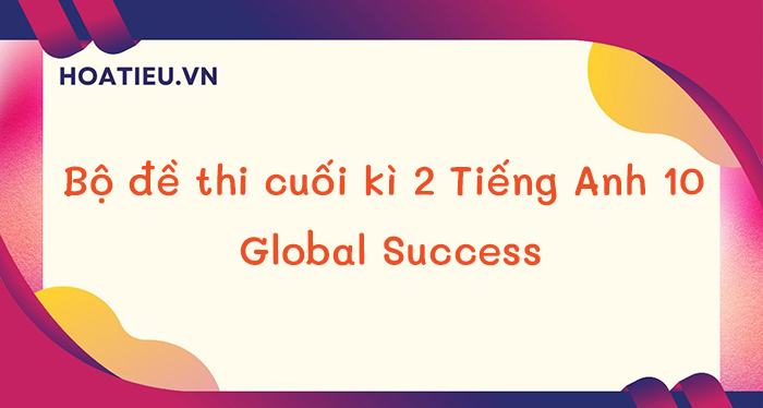 Bộ đề thi cuối kì 2 Tiếng Anh 10 Global Success - HoaTieu.vn