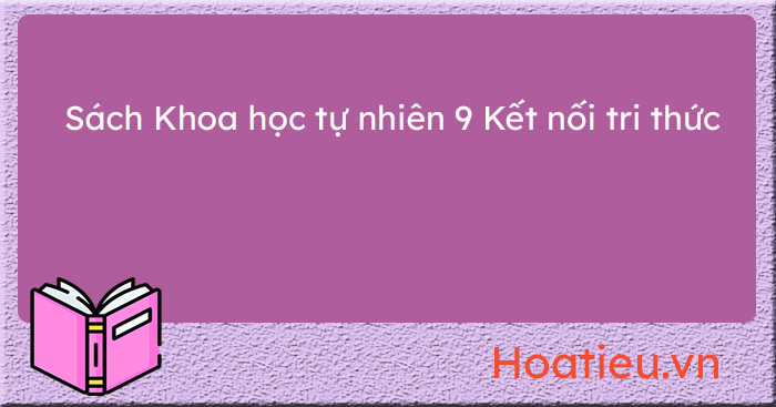 Sách Khoa học tự nhiên 9 Kết nối tri thức 2024 - HoaTieu.vn