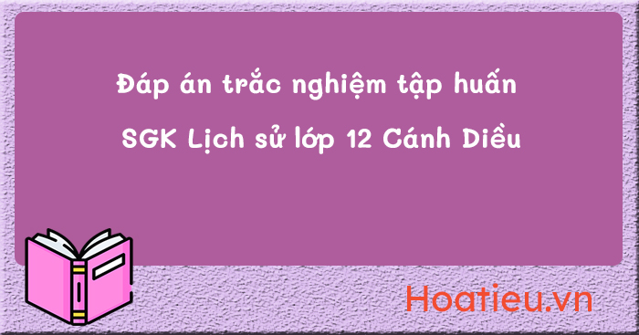 (Đủ 15 câu) Đáp án trắc nghiệm tập huấn SGK Lịch sử lớp 12 Cánh Diều
