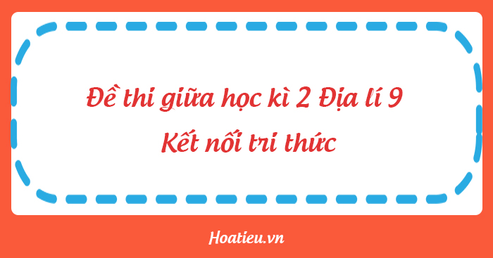 2 Đề thi giữa học kì 2 Địa lí 9 Kết nối tri thức CV 7991