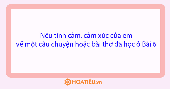 Nêu tình cảm, cảm xúc của em về một câu chuyện hoặc bài thơ đã học ở Bài 6