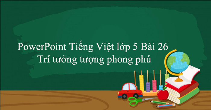 PowerPoint Tiếng Việt lớp 5 Bài 26: Trí tưởng tượng phong phú