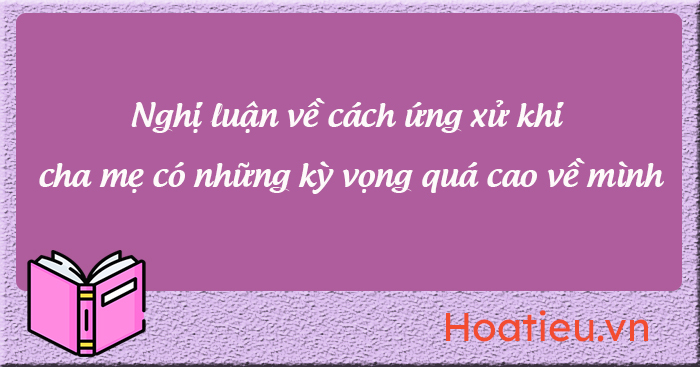Nghị luận về cách ứng xử khi cha mẹ có những kỳ vọng quá cao về mình
