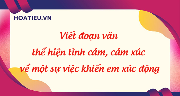 (Cực hay) Viết đoạn văn thể hiện tình cảm, cảm xúc về một sự việc khiến em xúc động