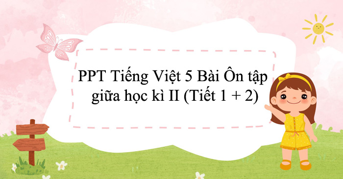PowerPoint Tiếng Việt 5 Bài Ôn tập và Đánh giá giữa học kì II (Tiết 1 + 2)
