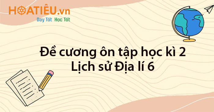 Bộ đề cương ôn thi cuối kì 2 Lịch sử Địa lí 6 năm 2025 (Cấu trúc mới)