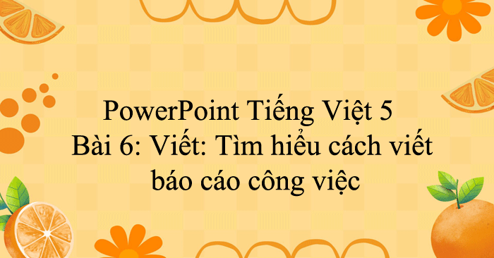 PowerPoint Tiếng Việt 5 Bài 6: Tìm hiểu cách viết báo cáo công việc