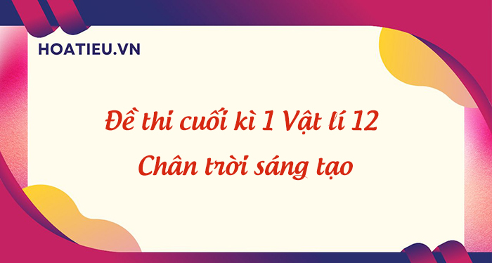 34 Đề thi cuối kì 1 Vật lí 12 Chân trời sáng tạo (cấu trúc mới)