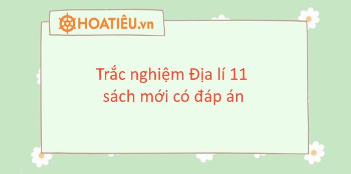 Trắc nghiệm Địa lí 11 sách mới có đáp án - HoaTieu.vn