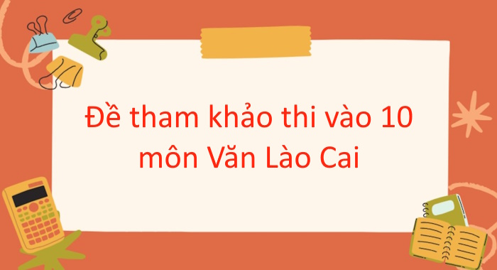 Đề tham khảo thi vào 10 môn Văn Lào Cai 2026 - Đề thi thử vào 10 môn ...