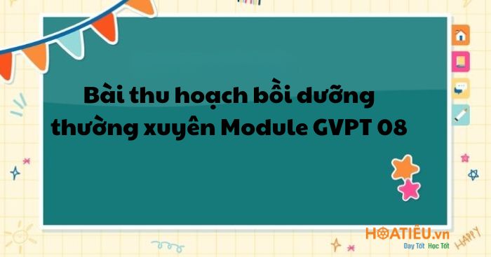 Bài thu hoạch bồi dưỡng thường xuyên Module GVPT 08 (PPT + Word)