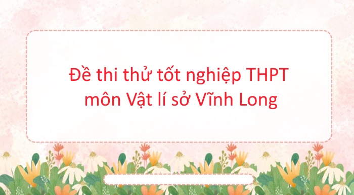 Đáp án đề thi thử THPT 2026 môn Vật lí sở Vĩnh Long